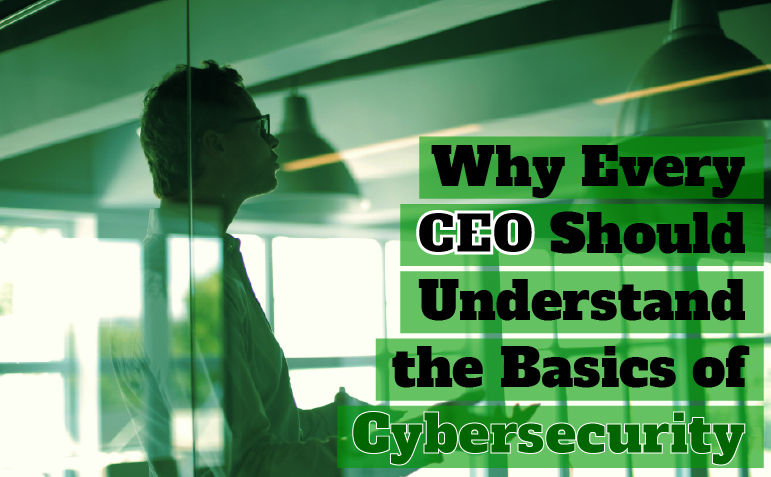 Why Every CEO Should Understand the Basics of Cybersecurity